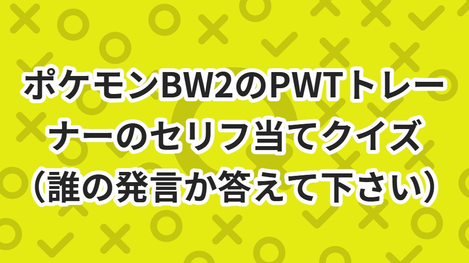 ポケモンBW2のPWTトレーナーのセリフ当てクイズ（誰の発言か答えて下さい） - ニコニコQ