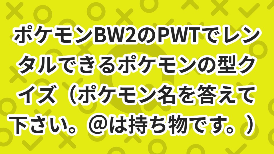 ポケモンBW2のPWTでレンタルできるポケモンの型クイズ（ポケモン名を答えて下さい。＠は持ち物です。） - ニコニコQ
